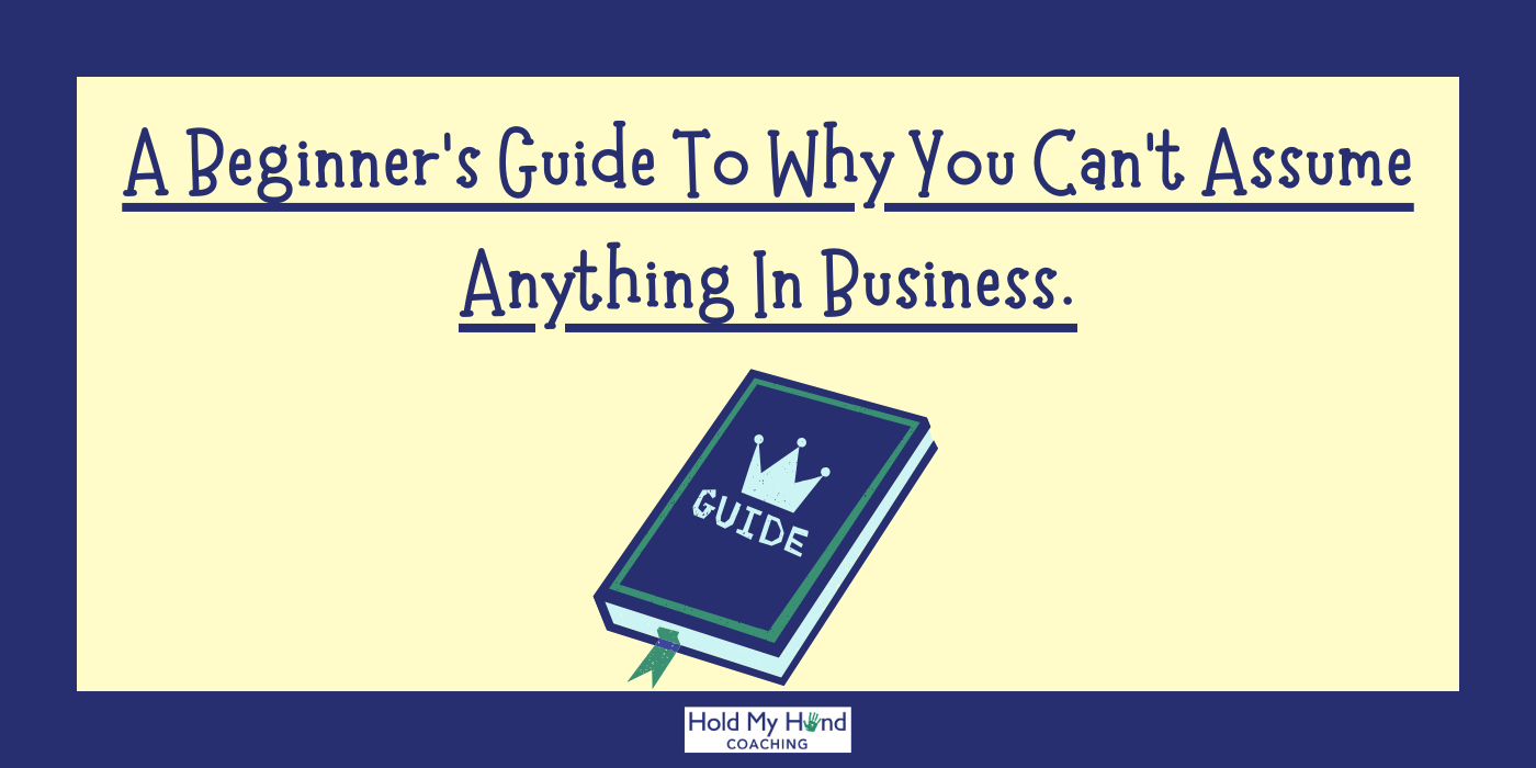 A Beginner’s Guide To Why You Can’t Assume Anything In Business. - Hold ...